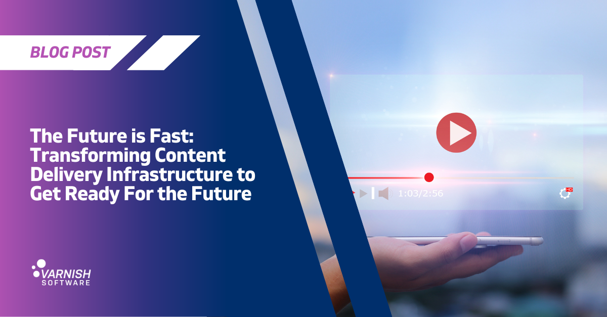 The Future is Fast - Transforming Content Delivery Infrastructure to ...